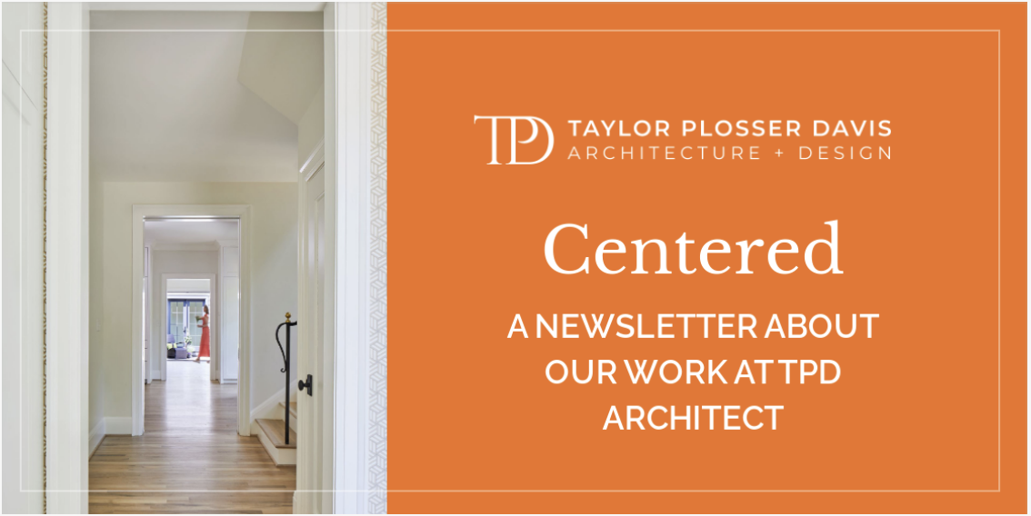 Centered: A Newsletter About Our Work At TPD Architect | Taylor Plosser ...
